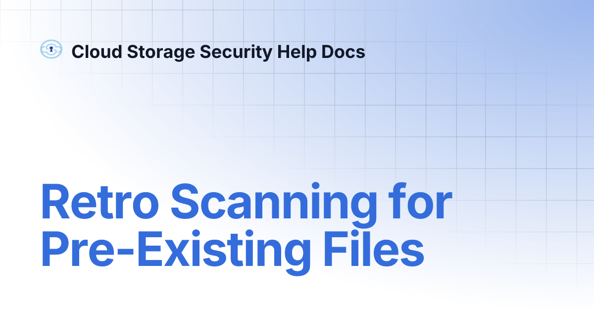 Retro Scanning for Pre-Existing Files | Cloud Storage Security Help Docs